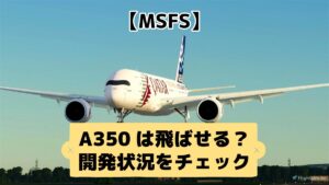 【MSFS】A350は飛ばせる？インストール方法・開発状況を紹介 | MSFS攻略Lab